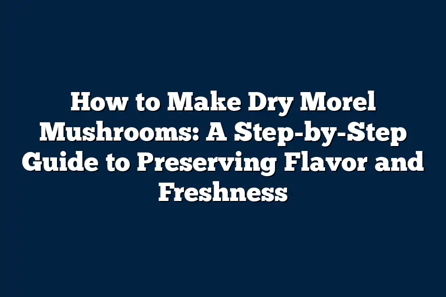 How To Make Dry Morel Mushrooms A Step By Step Guide To Preserving Flavor And Freshness